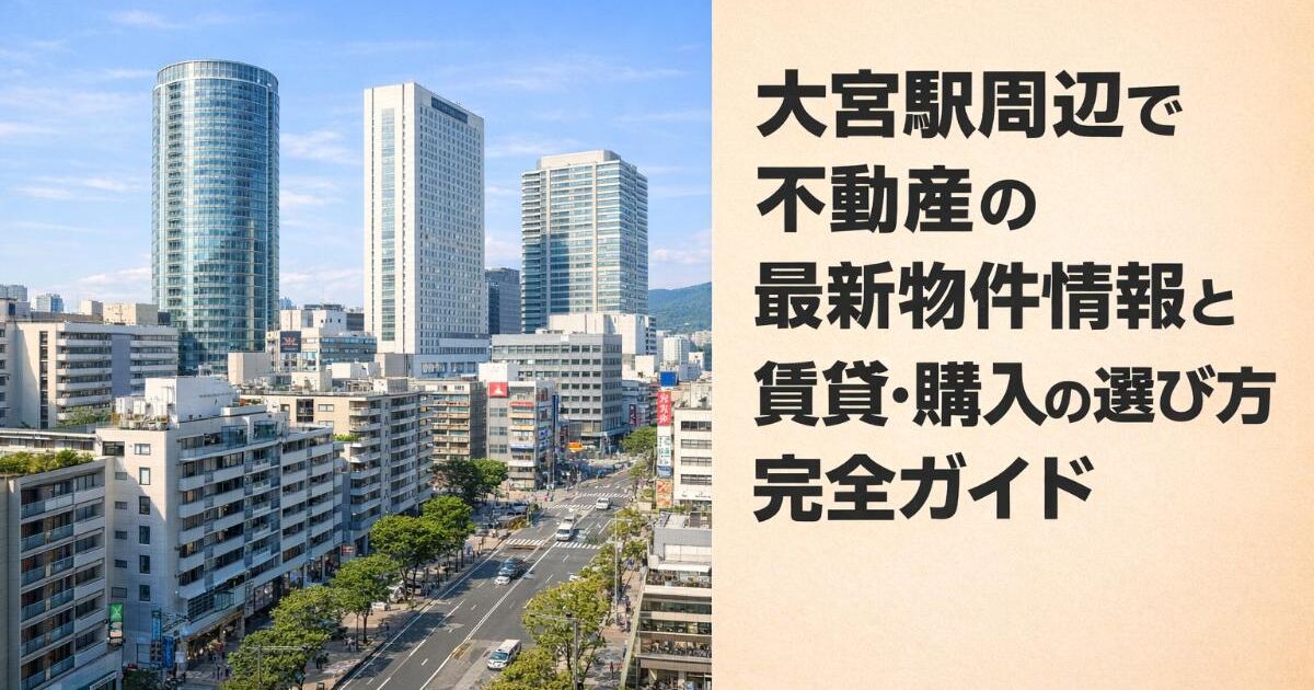 大宮駅周辺で不動産の最新物件情報と賃貸・購入の選び方完全ガイド | 大宮にある佃不動産ではサービスや日常をお伝えするブログを更新中です